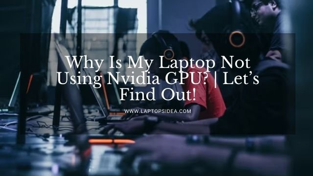 Why Is My Laptop Not Using Nvidia GPU? | Let’s Find Out!